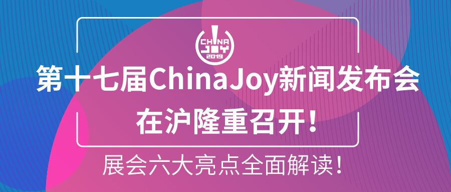 2019年第十七届ChinaJoy新闻发布会在沪隆重召开！展会六大亮点全面解读！ - 拆盒